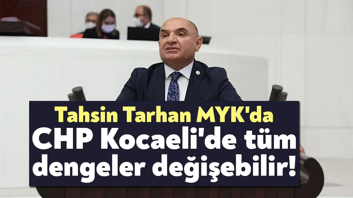 CHP Kocaeli'de tüm dengeler değişebilir... Tahsin Tarhan MYK'da ...