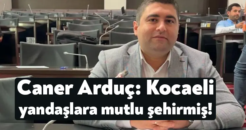 Caner Arduç: Kocaeli yandaşlara mutlu şehirmiş! - Bağımsız Kocaeli