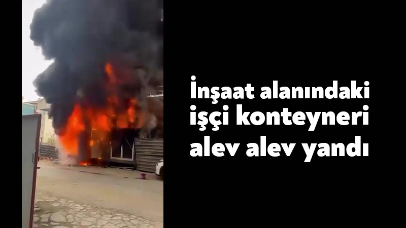İnşaat alanındaki işçi konteyneri alev alev yandı - Bağımsız Kocaeli